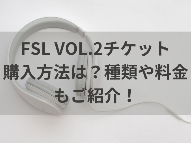 FSL VOL.2チケット購入方法は？種類や料金もご紹介！ | つれづれブログ